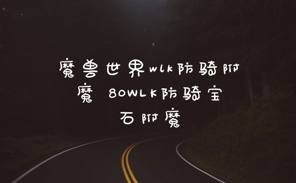 魔兽世界wlk防骑附魔 80WLK防骑宝石附魔-君肯网