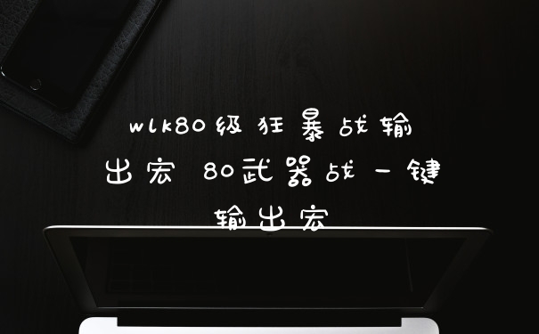 wlk80级狂暴战输出宏 80武器战一键输出宏-君肯网